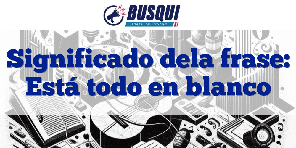 Significado dela frase: Está todo en blanco - Busqui