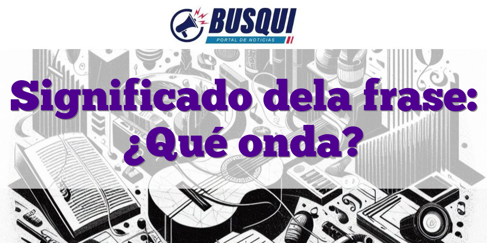 Significado de la frase: ¿Qué onda? - Busqui