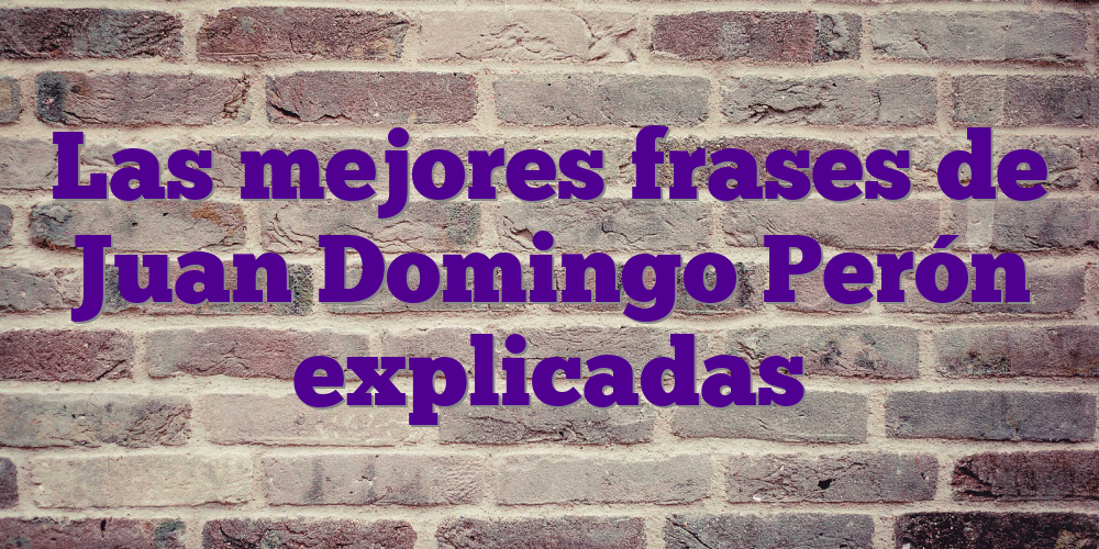 Las mejores frases de Juan Domingo Perón explicadas - Busqui